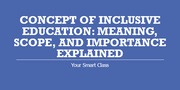 Concept of Inclusive Education: Meaning, Scope, and Importance Explained