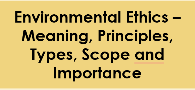 Environmental Ethics – Meaning, Principles, Types, Scope and Importance