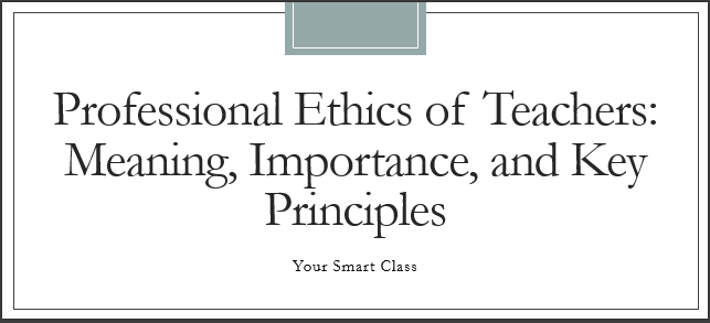Professional Ethics of Teachers: Meaning, Importance, and Key Principles