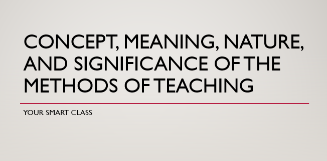 Concept, Meaning, Nature, and Significance of the Methods of Teaching