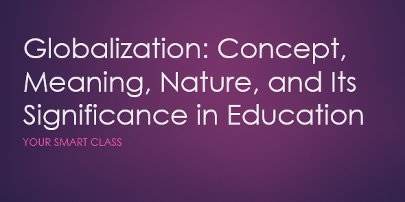 Globalization: Concept, Meaning, Nature, and Its Significance in Education